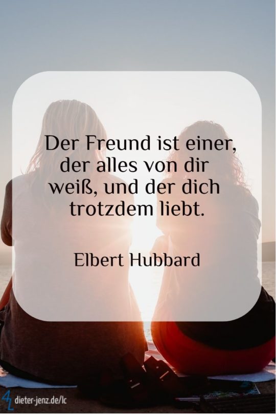 Der Freund ist einer, der alles von dir weiß, und der dich ...