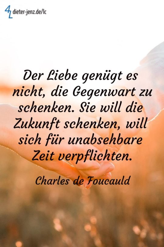 Der Liebe genügt es nicht, die Gegenwart zu schenken. Sie will ...